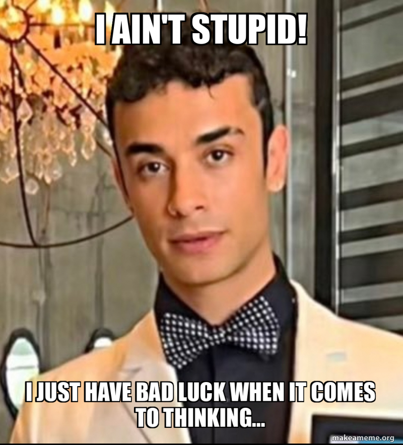 I ain't stupid! I just have bad luck when it comes to thinking... Meme ...