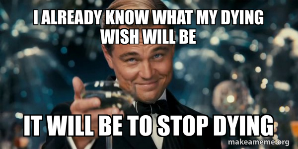 I already know what my dying wish will be It will be to stop dying ...