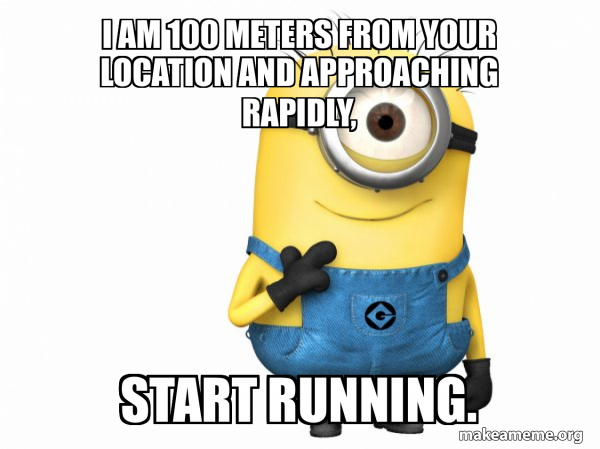 I am 100 meters from your location and approaching rapidly, Start ...