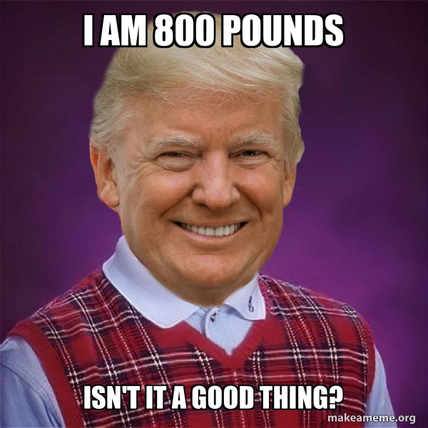 I am 800 pounds isn't it a good thing? - Bad Luck Trump Meme Generator