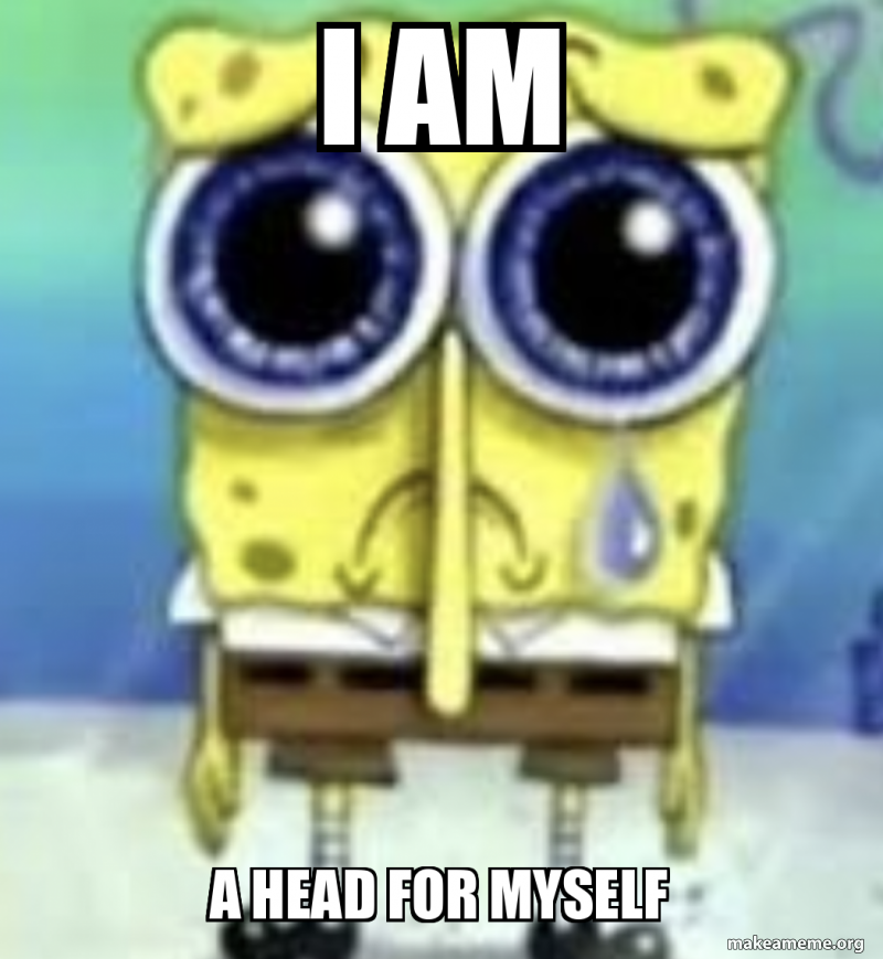 i am A HEAD FOR MYSELF Meme Generator