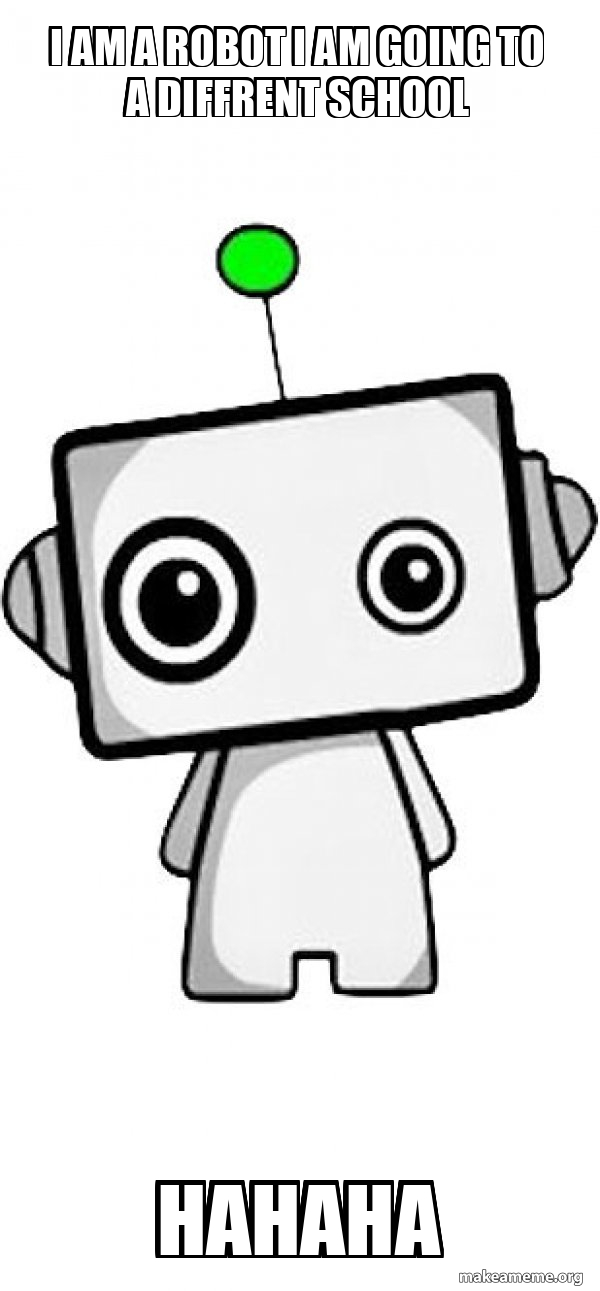 I am a robot i am going to a diffrent school hahaha - Cute Robot Meme ...