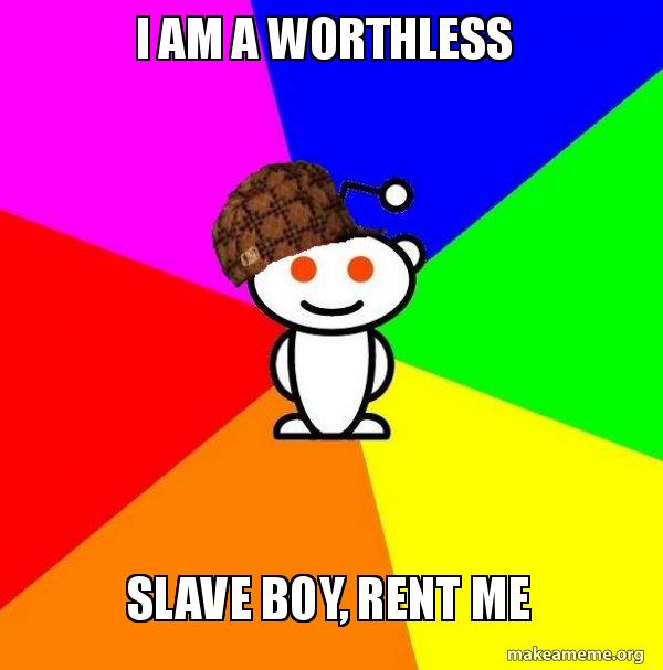 I am a worthless Slave boy, rent me - Scumbag Redditor Meme Generator