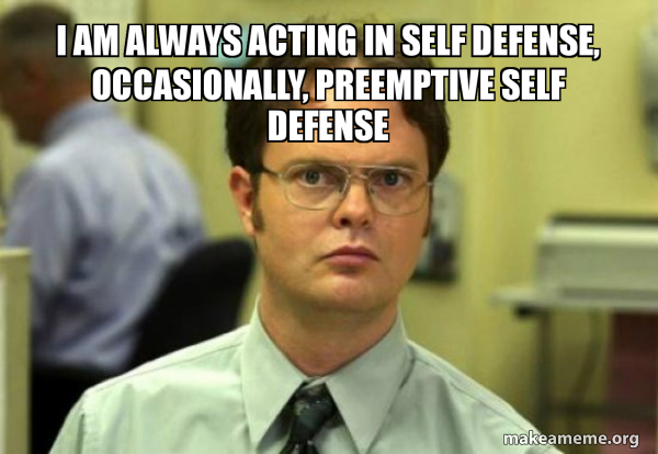 I AM ALWAYS ACTING IN SELF DEFENSE, OCCASIONALLY, PREEMPTIVE SELF ...