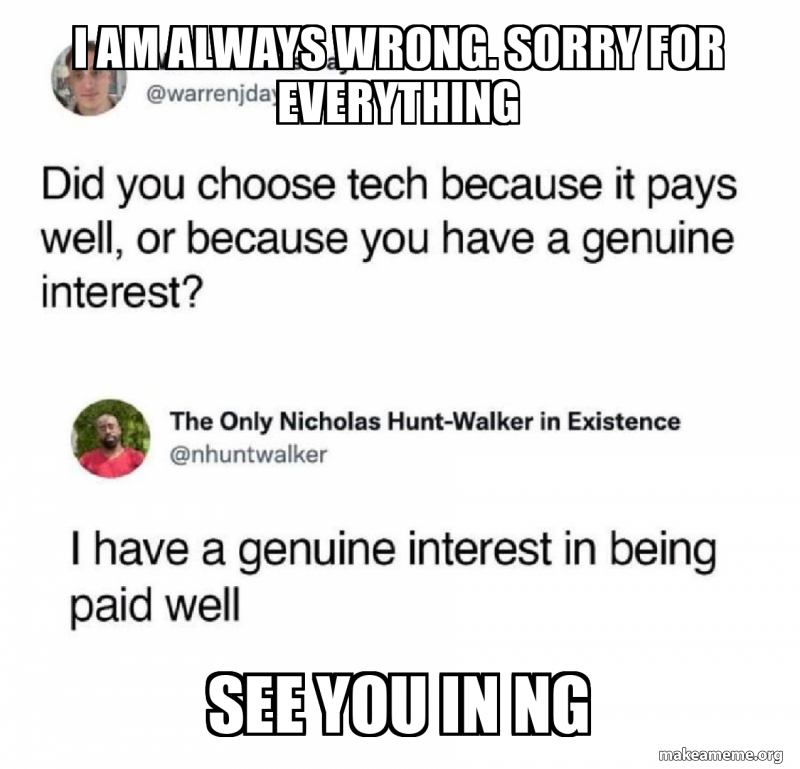 i am always wrong. SORRY FOR EVERYTHING See you in NG Meme Generator