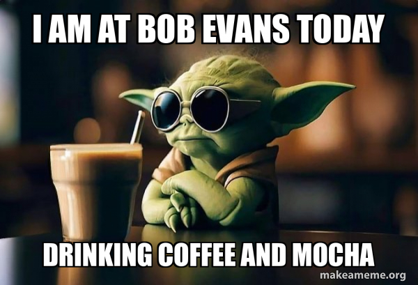 I am at bob evans today Drinking coffee and mocha - Cool Yoda ...