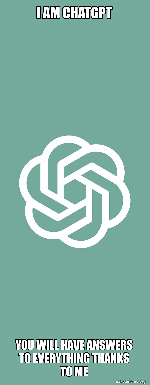 I AM CHATGPT YOU WILL HAVE ANSWERS TO EVERYTHING THANKS TO ME - ChatGPT ...