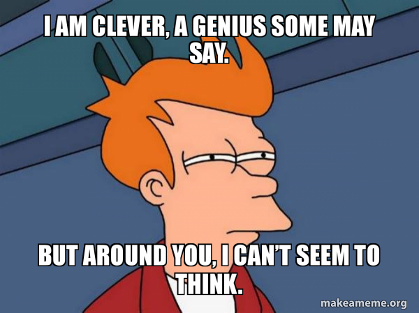 I am clever, a genius some may say. But around you, I canâ€™t seem to ...