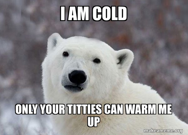I am cold Only your titties can warm me up - Popular Opinion Polar Bear ...