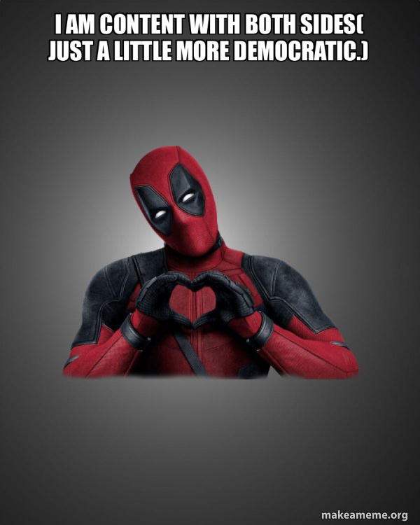 I am content with both sides( just a little more democratic ...