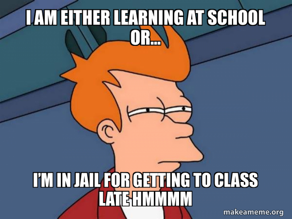 I am either Learning at school or… I’m in jail for getting to class ...