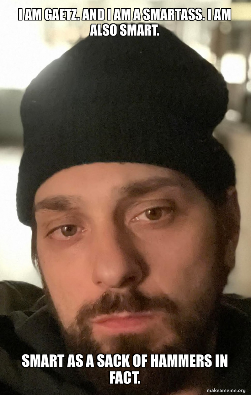 I am gaetz. And I am a smartass. I am also smart. Smart as a sack of ...