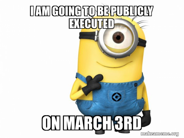 i am going to be publicly executed on march 3rd - Thoughtful Minion ...