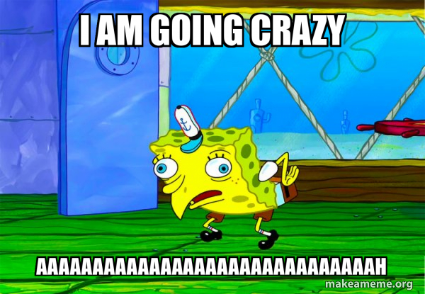 i am going crazy aaaaaaaaaaaaaaaaaaaaaaaaaaaaaah - Mocking SpongeBob ...