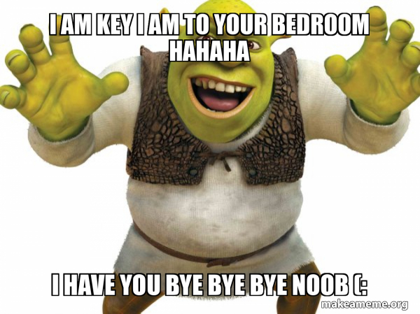 i am key i am to your bedroom HAHAHA I have you bye bye bye noob ...