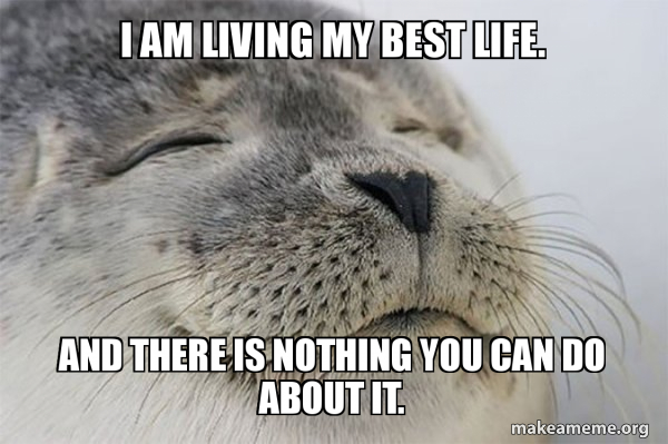 I am living my best life. And there is nothing you can do about it ...