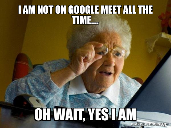 I am not on Google meet all the time.... Oh wait, yes I am - Internet ...