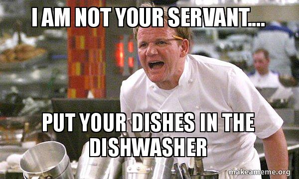 I am not your servant.... put your dishes in the dishwasher - Gordon ...