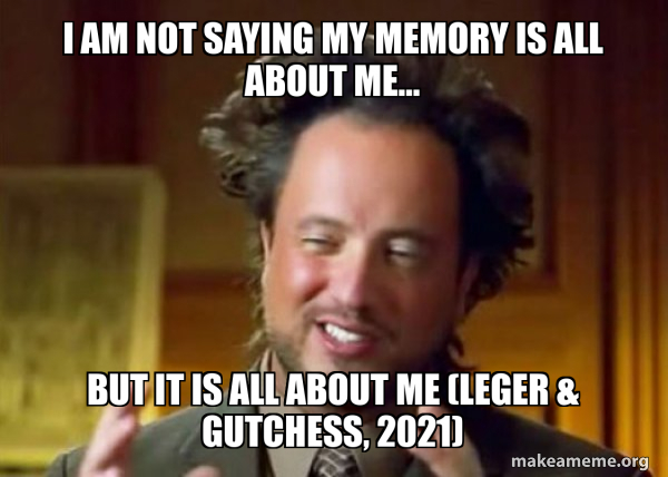 I am not saying my memory is all about me... But it is all about me ...