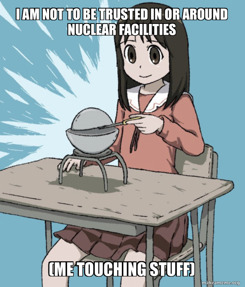 I AM NOT TO BE TRUSTED IN OR AROUND NUCLEAR FACILITIES (me touching ...