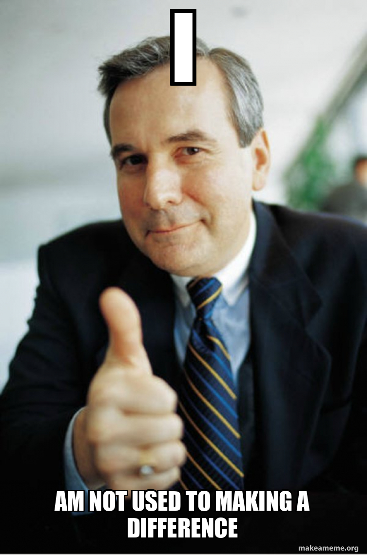 I am not used to making a difference - Good Guy Boss Meme Generator