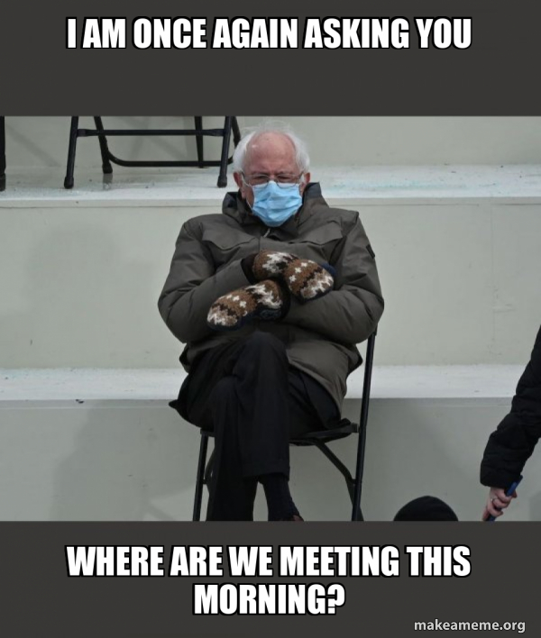 I am once again asking you Where are we meeting this morning? - Bernie ...