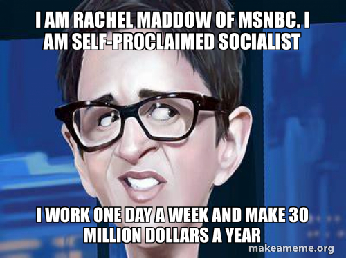 I am rachel maddow of msnbc. I am SELF-PROCLAIMED Socialist I work one ...