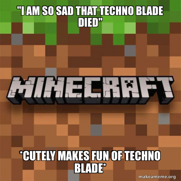 "i am so sad that techno blade died" *cutely makes fun of techno blade ...