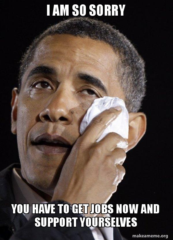 I am so sorry You have to get jobs now and support yourselves - Crying ...