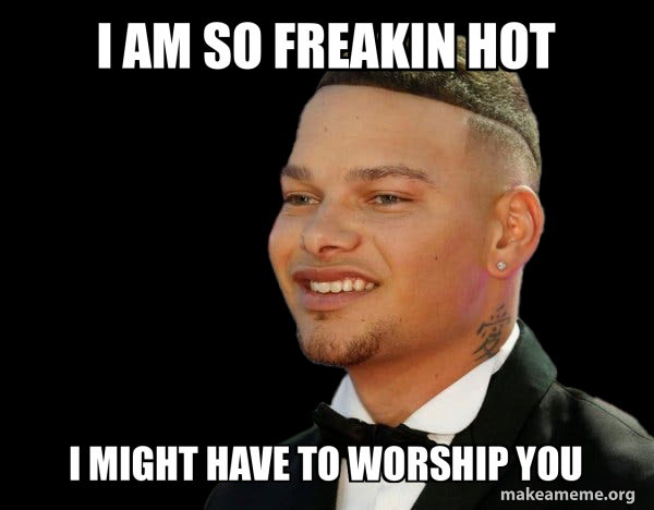 I am so freakin hot I might have to Worship You Meme Generator