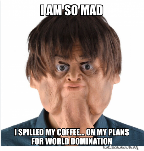 I am so mad I spilled my coffee... on my plans for world domination ...