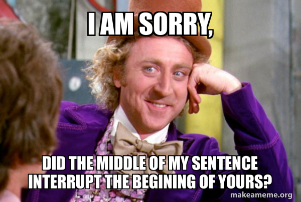 I am sorry, Did the middle of my sentence interrupt the begining of ...