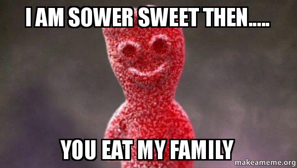 I AM SOWER SWEET THEN..... YOU EAT MY FAMILY - sour patch kids Meme ...