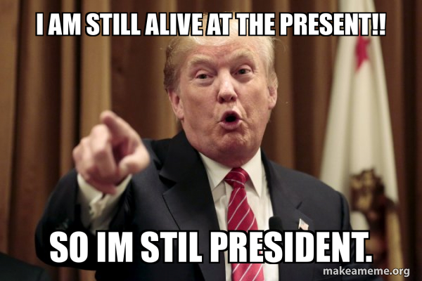 I am still alive at the PRESENT!! So im stil president. - Donald Trump ...