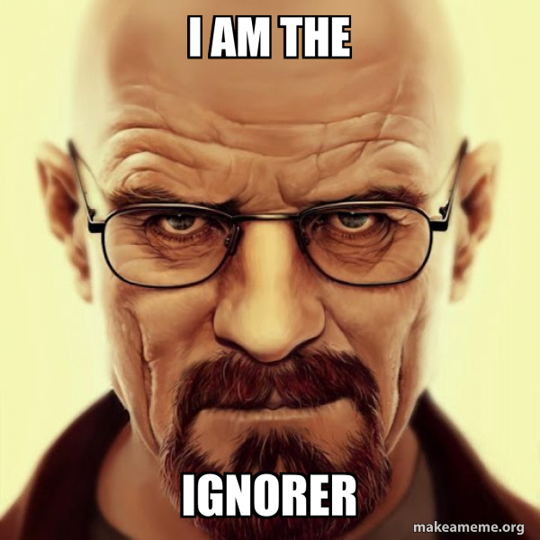 i am the ignorer - Walter White Breaking Bad Meme Generator