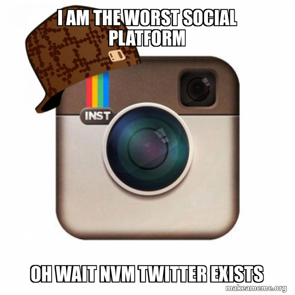 I am the worst social platform Oh wait nvm twitter exists - Scumbag ...
