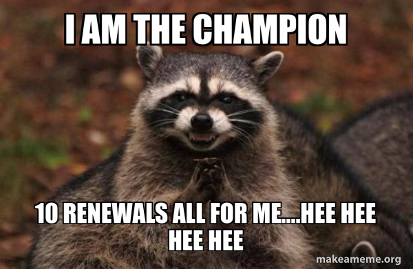 I AM THE CHAMPION 10 RENEWALS ALL FOR ME....HEE HEE HEE HEE - Evil ...