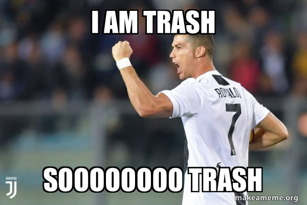 i am trash soooooooo trash - Cristiano Ronaldo Meme Generator