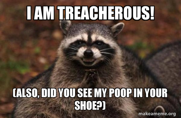 I am TREACHEROUS! (Also, did you see my poop in your shoe?) - Evil ...
