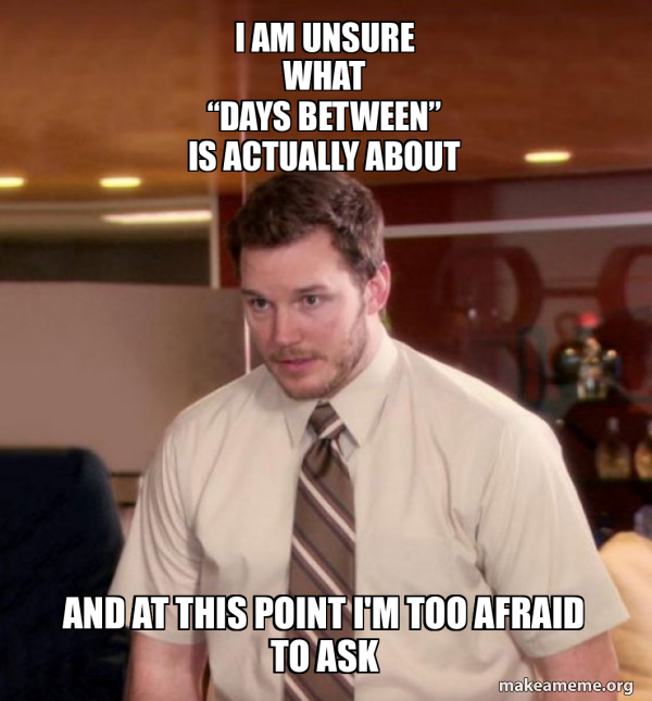 I am unsure what “Days Between” is actually about and at this point I'm ...