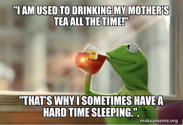 "I am used to drinking my mother's tea all the time!" "That's why I ...