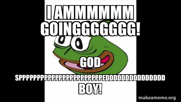 i ammmmmm goinggggggg! god spppppppppppppppppppppppeddddddddddddddd boy ...