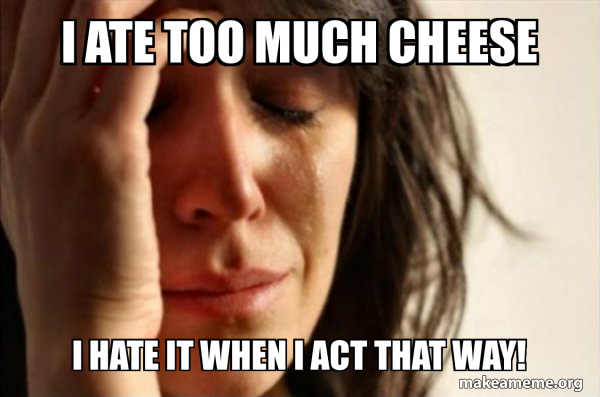 I ate too much cheese I hate it when I act that way! - First World ...