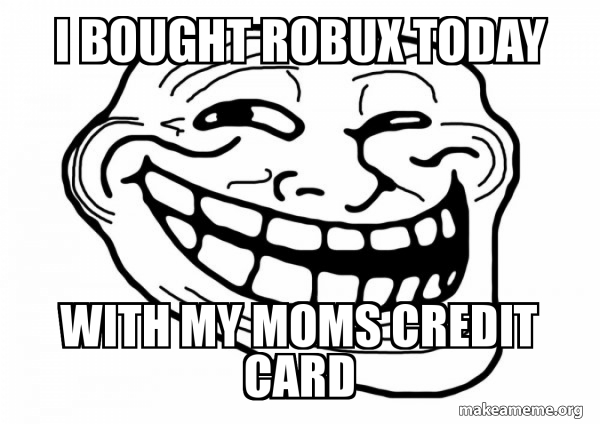 i bought robux today with my moms credit card - Trollface Meme Generator