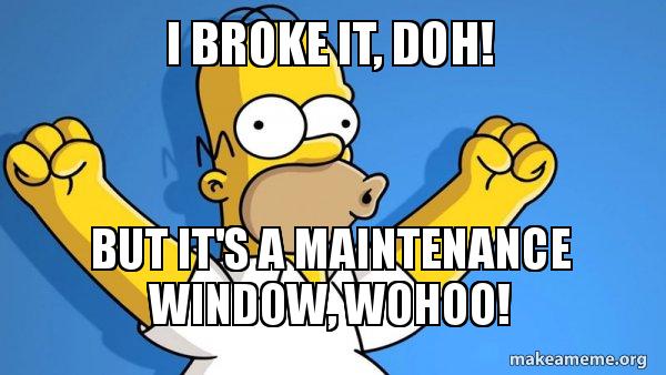 I broke it, doh! But it's a maintenance window, WOHOO! - Happy Homer ...