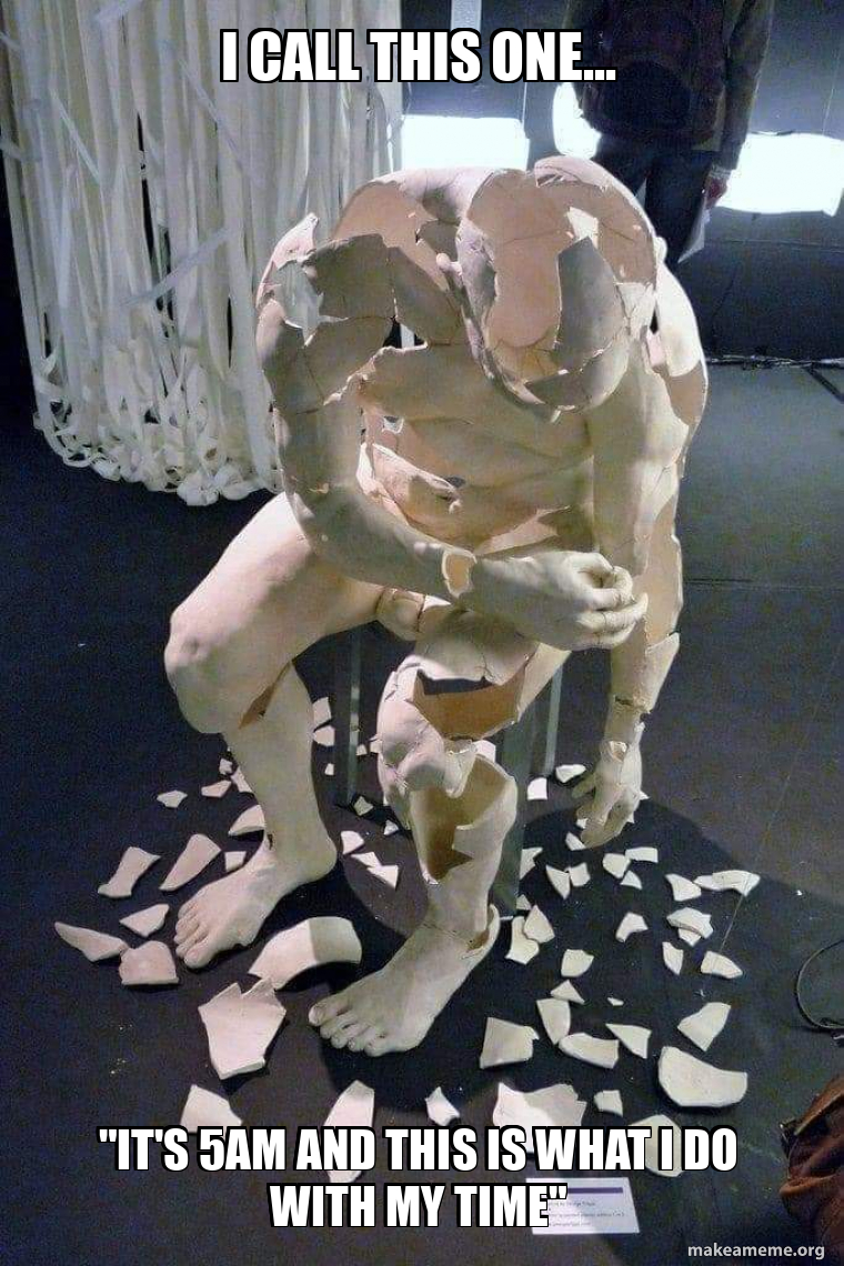 I Call this one... "it's 5am and this is what I do with my time" Meme ...