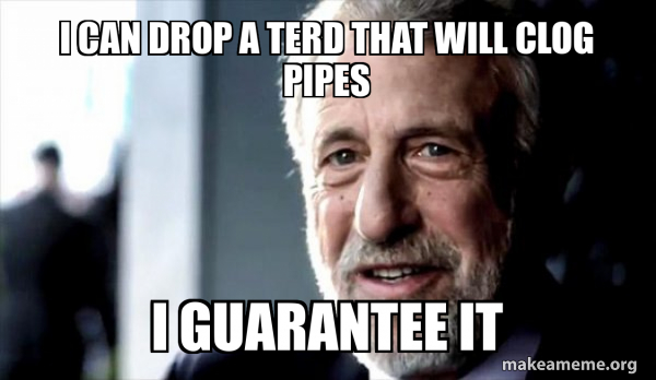 I can drop a terd that will clog pipes I guarantee it - I Guarantee it ...