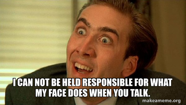 I can not be held responsible for what my face does when you talk ...