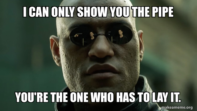 I can only show you the pipe you're the one who has to lay it. Meme ...