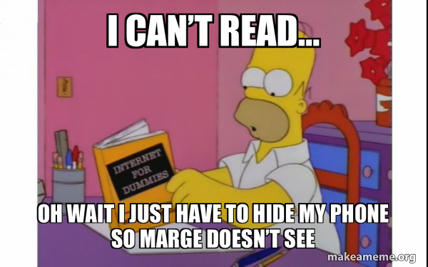 I can’t read… Oh wait I just have to hide my phone so marge doesn’t see ...